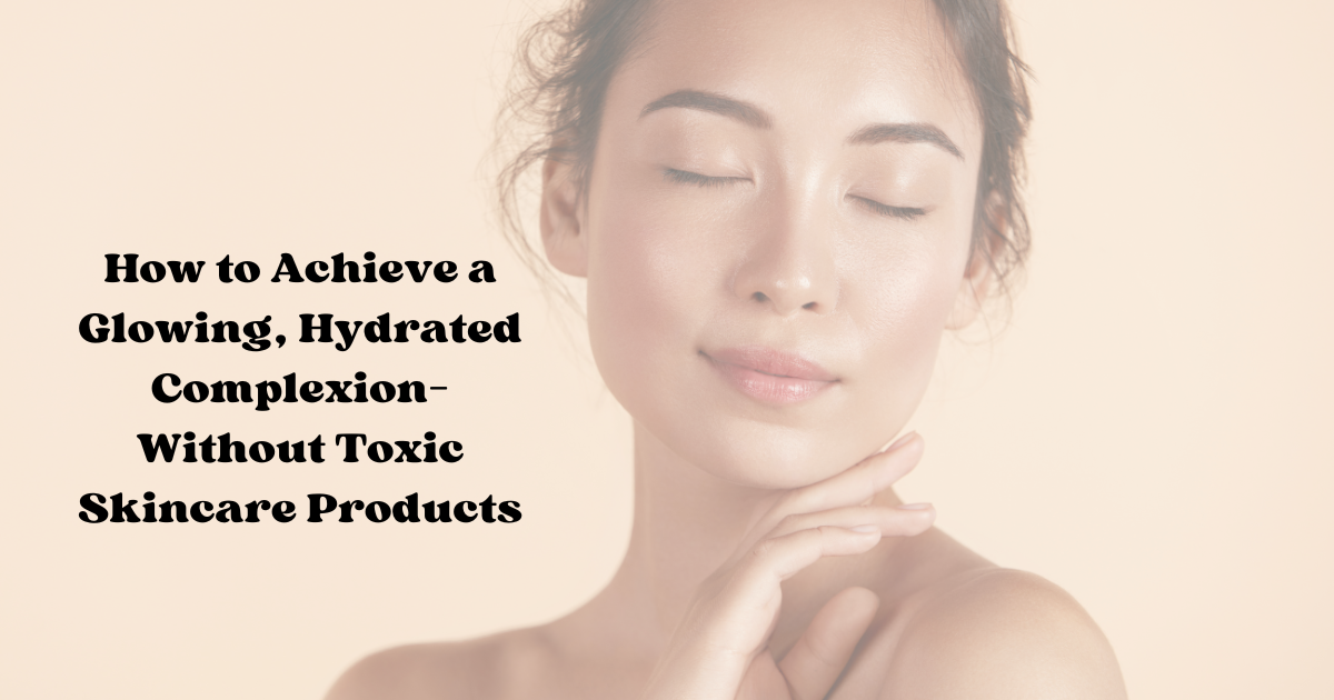 How to Achieve a Glowing, Hydrated Complexion—Without Toxic Skincare ...
